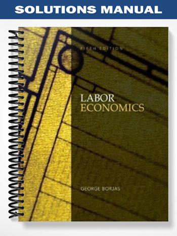 Solutions Manual for Labor Economics 5th Edition by Borjas - Tutor website